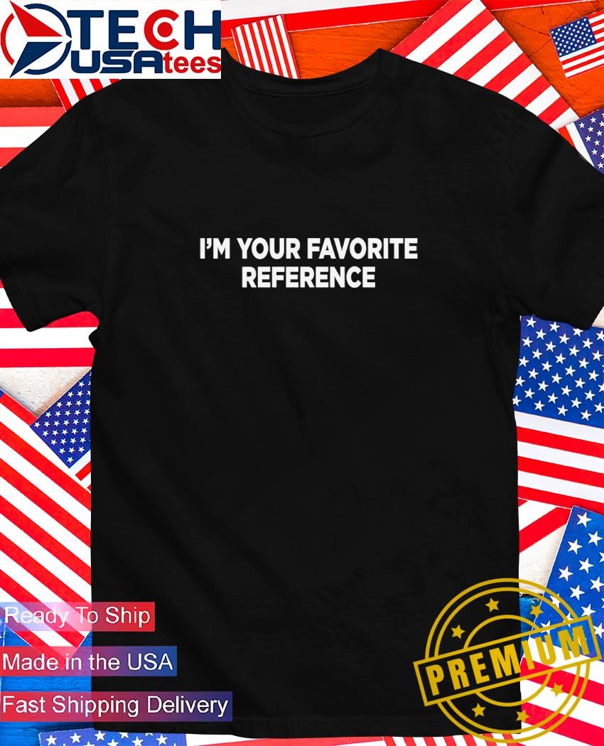 I'm your favorite reference shirt, hoodie, sweater, long sleeve and ...