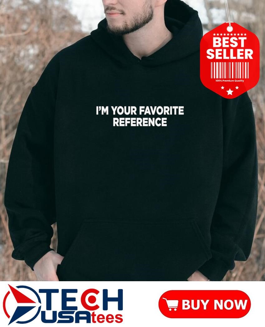 I'm your favorite reference shirt, hoodie, sweater, long sleeve and ...