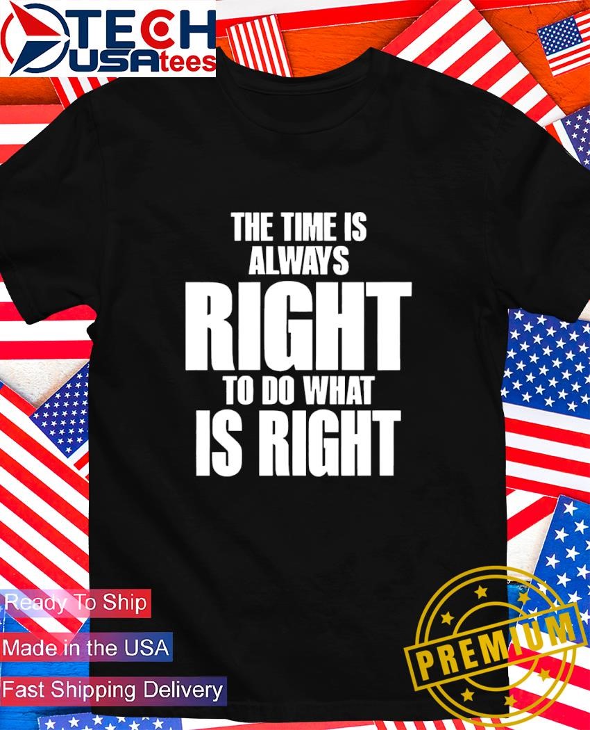 The time is always right to do what is right shirt, hoodie, sweater ...