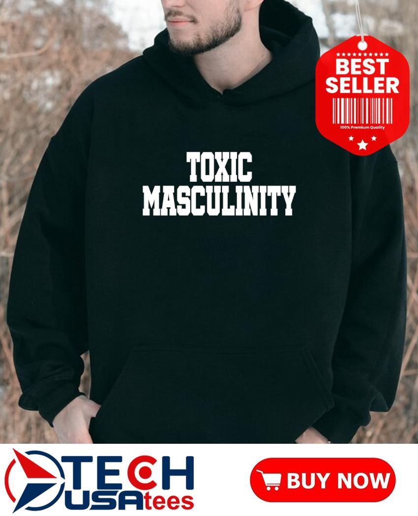 Toxic masculinity shirt, hoodie, sweater, long sleeve and tank top